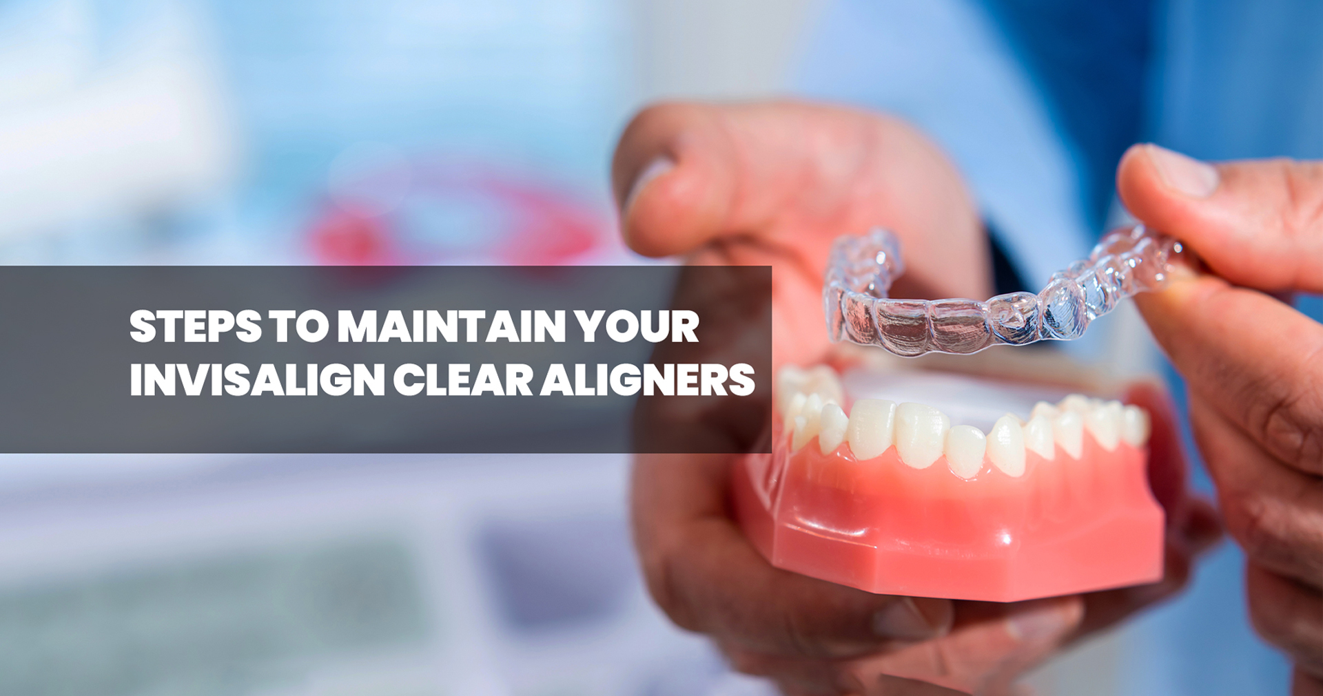 7 Simple Tips To Help You Maintain Your Invisalign Clear Aligners ...
